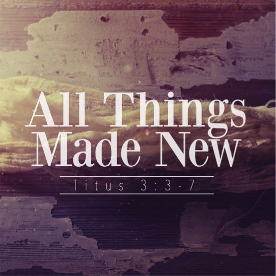 All Things Made New (Titus 3:3-7) – Bethel Baptist Church